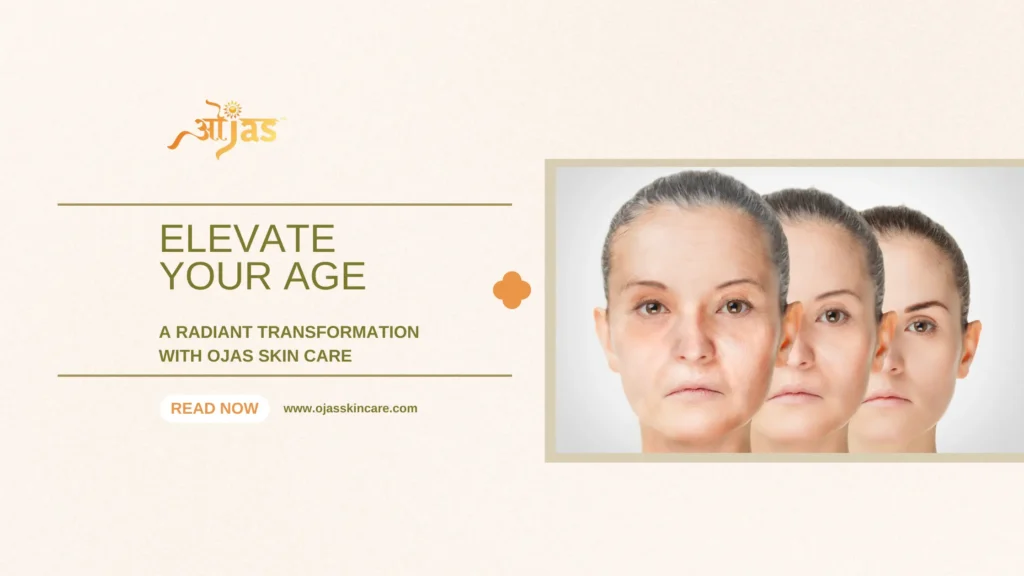 Elevate Your Age: A Radiant Transformation With Ojas Skin Care - Ojas ...